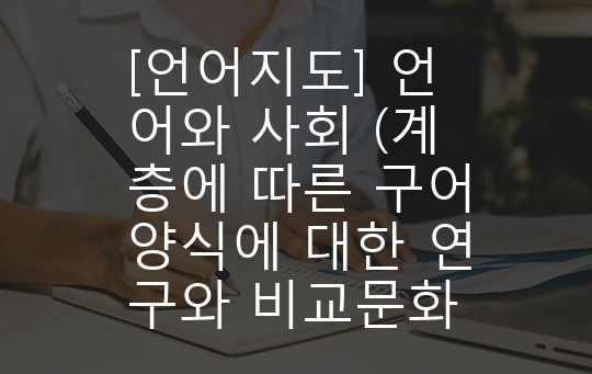 [언어지도] 언어와 사회 (계층에 따른 구어양식에 대한 연구와 비교문화연구) 및 유아 언어 연구의 역사 (음성언어 발달 연구와 ...